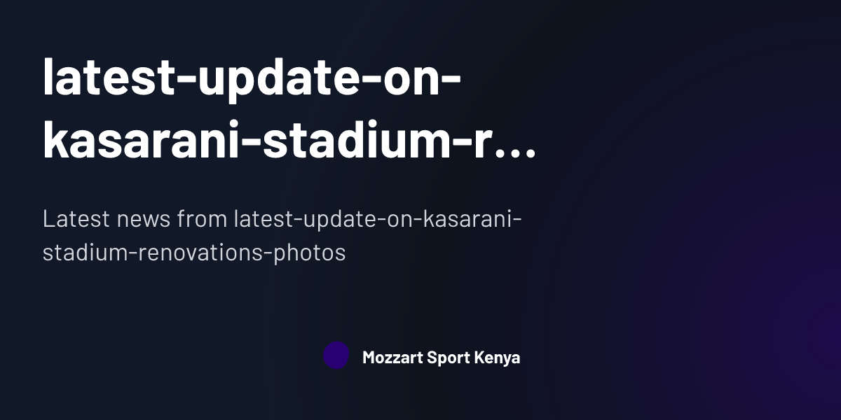 latest-update-on-kasarani-stadium-renovations-photos | Mozzart Sport Kenya